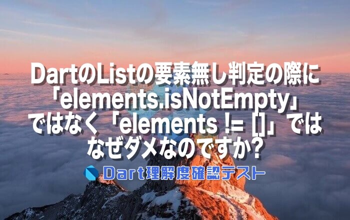Dart理解度テスト056 Dartのlistの要素無し判定の際に「elementsisnotempty」ではなく「elements 」ではなぜダメなのですか みんプロ式